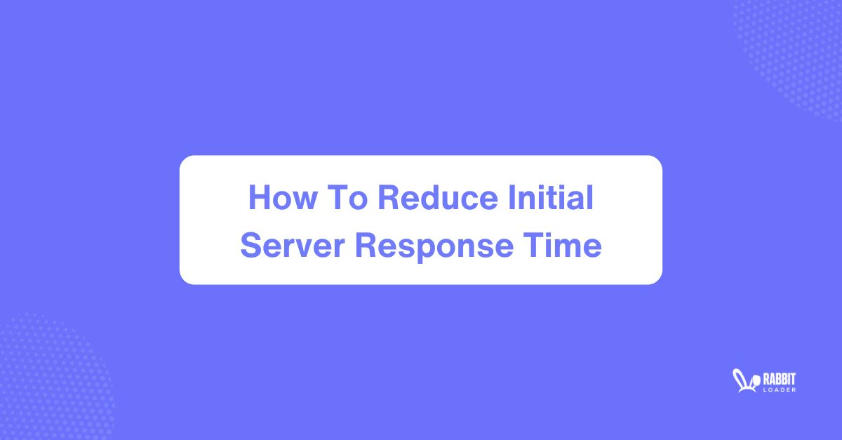 10 Techniques to Reduce Your Initial Server Response Time